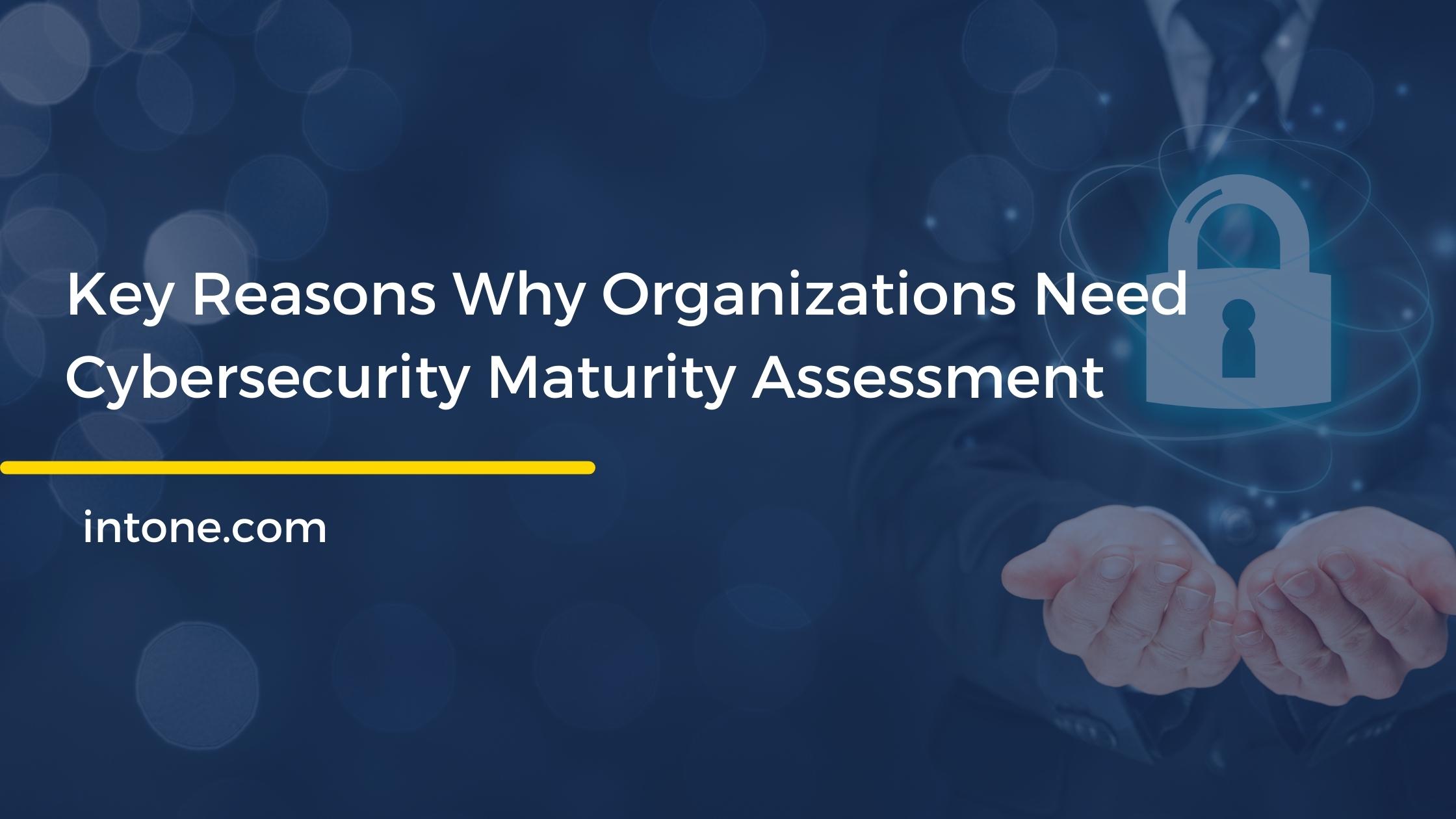 Key Reasons Why Organizations Need Cybersecurity Maturity Assessment Key Reasons Why Organizations Need Cybersecurity Maturity Assessment